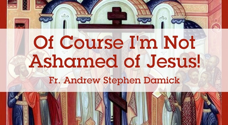 Of Course I'm Not Ashamed of Jesus! — Fr. Andrew Stephen Damick