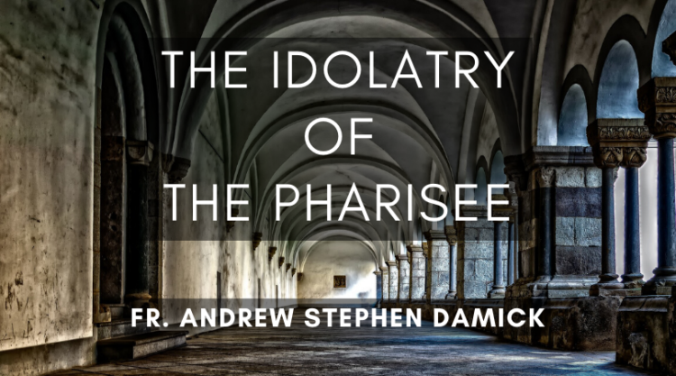 The Idolatry of the Pharisee — Fr. Andrew Stephen Damick